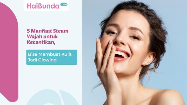 5 Manfaat Steam Wajah untuk Kecantikan, Bisa Membuat Kulit Jadi Glowing
